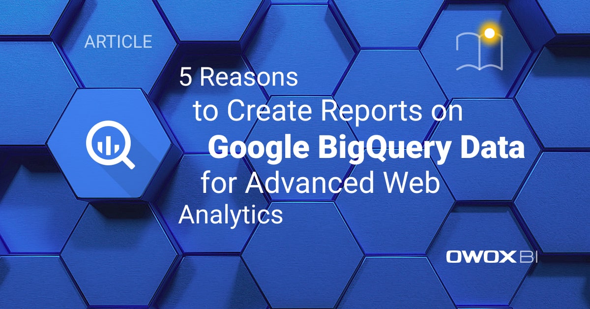 5 Reasons to Create Report in Google BigQuery in 2024